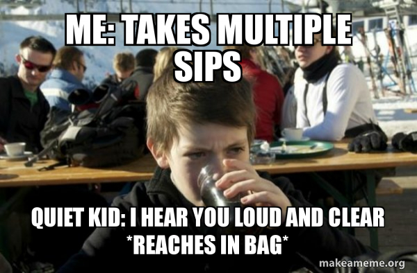 Me: takes multiple sips Quiet kid: I hear you loud and clear *reaches ...