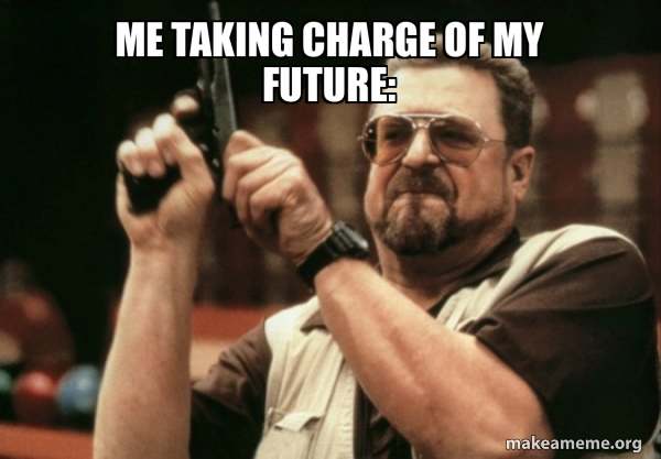 Me taking charge of my future: - Am I the only one Meme Generator