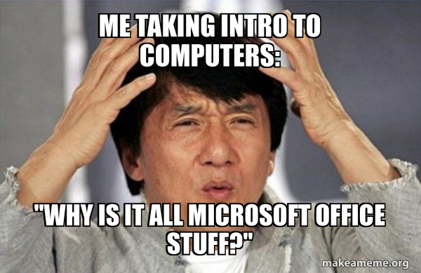 Me taking intro to computers: "Why is it all Microsoft office stuff ...