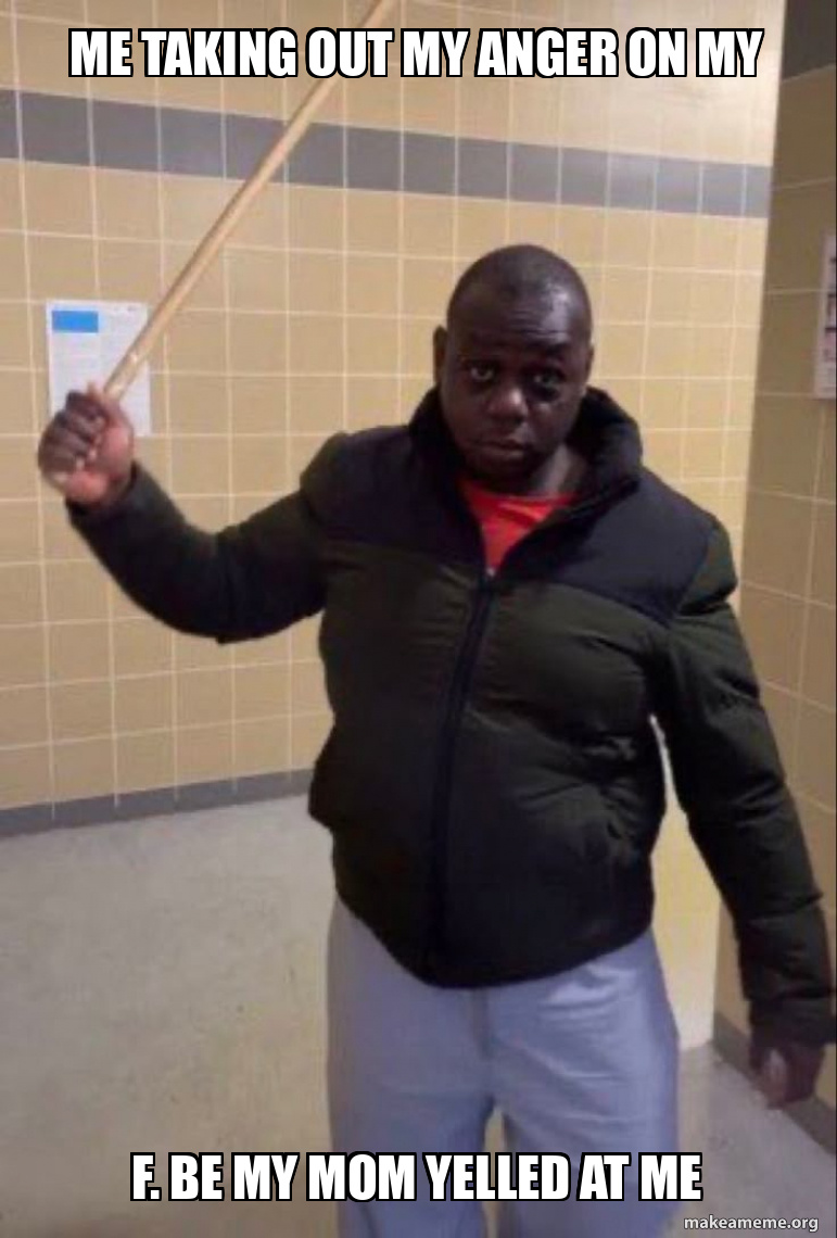 Me taking out my anger on my F. Be my mom yelled at me Meme Generator