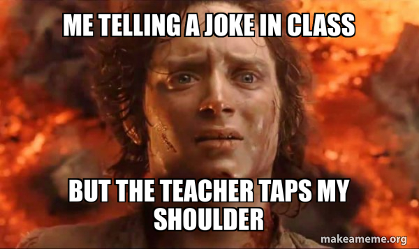 Me telling a joke in class but the teacher taps my shoulder - Frodo it ...