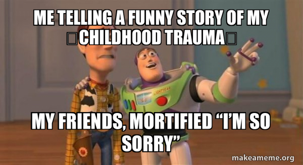 Me telling a funny story of my childhood trauma My friends, mortified ...