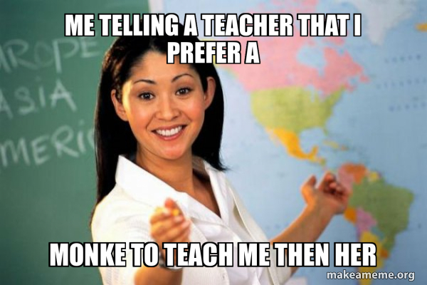 Me telling a teacher that I prefer a Monke to teach me then her ...