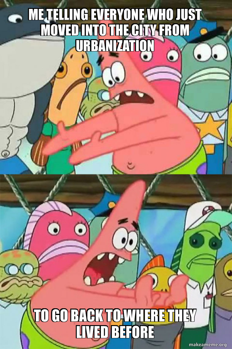 Me telling everyone who just moved into the city from urbanization To ...