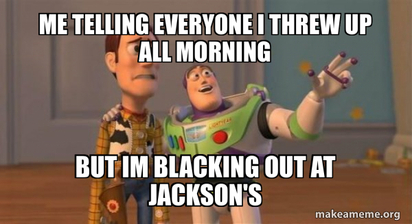 me telling everyone i threw up all morning but im blacking out at ...