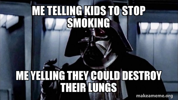 Me telling kids to stop smoking me yelling they could destroy their ...