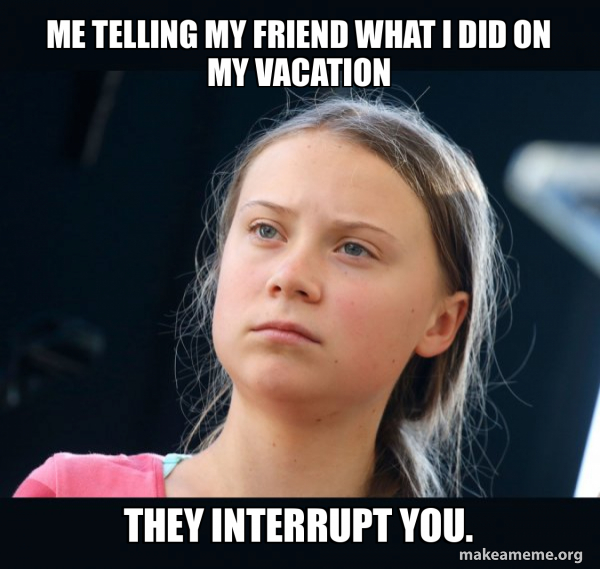 Me telling my friend what I did on my vacation They interrupt you ...