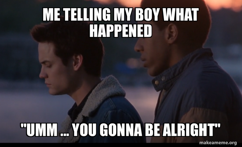 Me telling my boy what happened "Umm ... YOu gonna be Alright" Meme ...