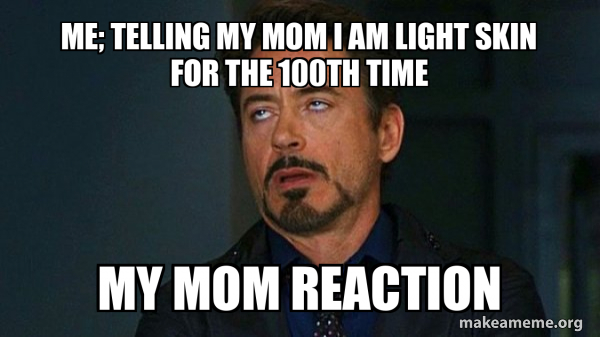 me; telling my mom i am light skin for the 100th time my mom reaction ...