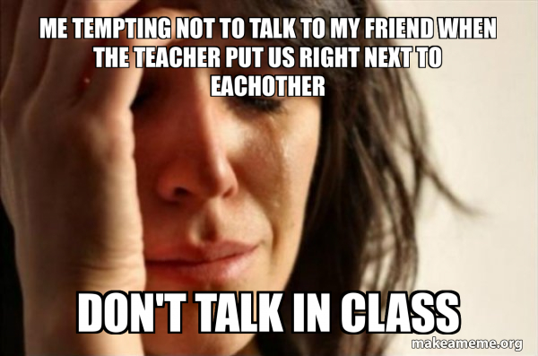 ME TEMPTING NOT TO TALK TO MY FRIEND WHEN THE TEACHER PUT US RIGHT NEXT ...