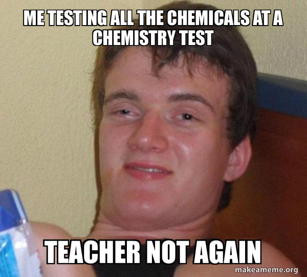 me testing all the chemicals at a chemistry test teacher not again ...