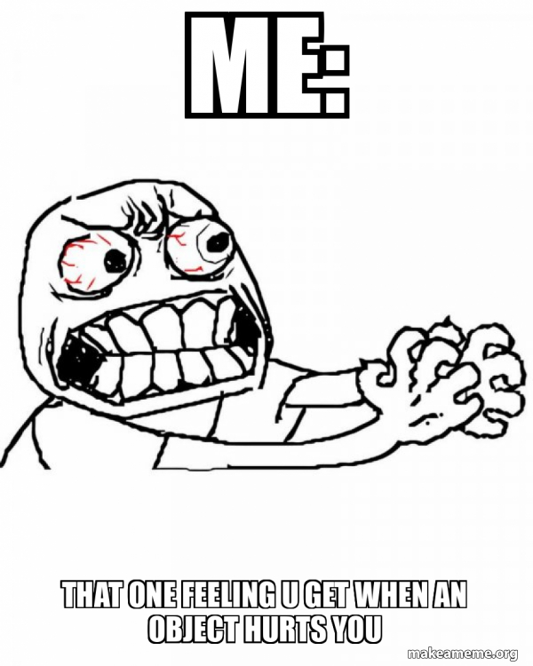 Me: That one feeling u get when an object hurts you - Angry Meme Generator