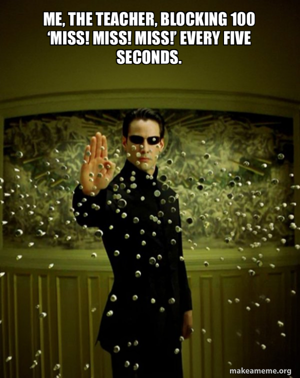 Me, the teacher, blocking 100 ‘Miss! Miss! Miss!’ every five seconds ...