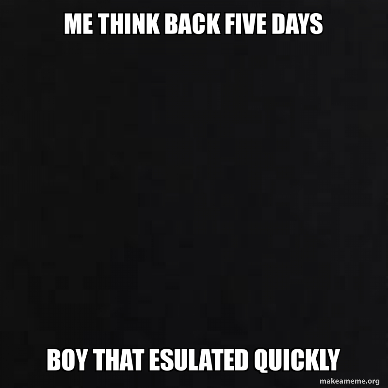 Me think back five days Boy that esulated quickly Meme Generator