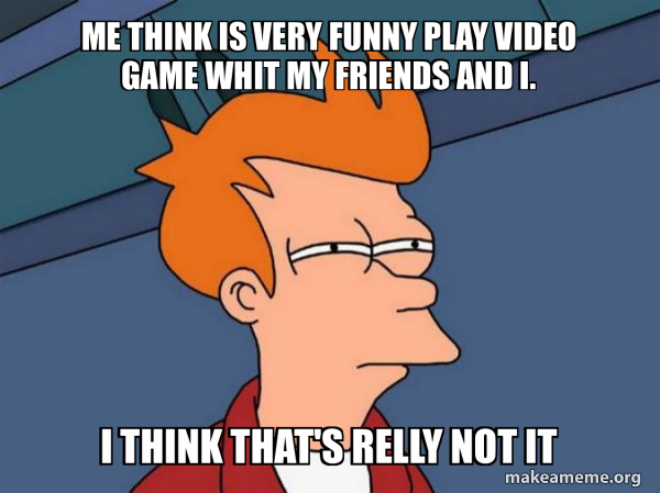 Me think is very funny play video game whit my friends and I. I think ...