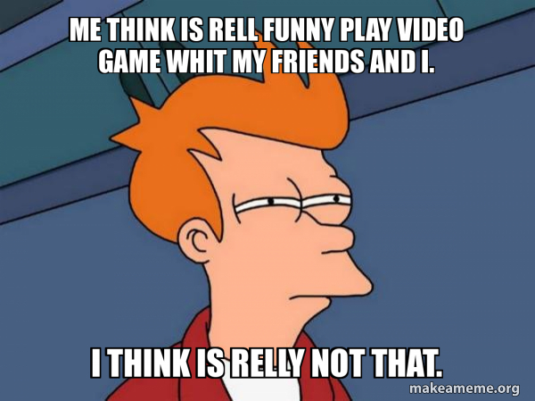 Me think is rell funny play video game whit my friends and I. I think ...