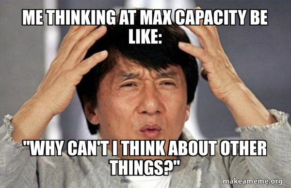 Me thinking at max capacity be like: "Why can't I think about other ...