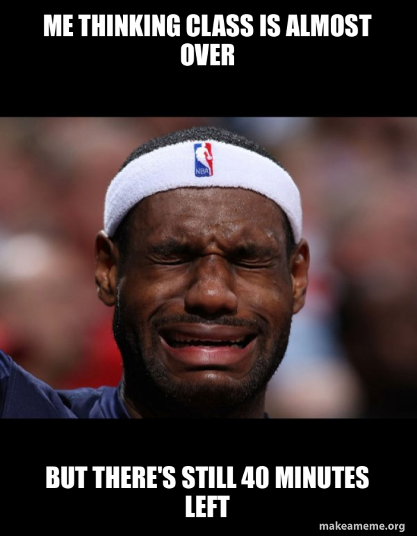 Me thinking class is almost over But there's still 40 minutes left ...