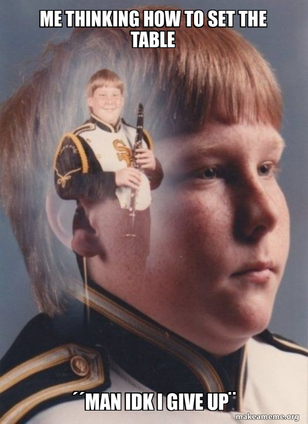 me thinking how to set the table ´´MAN IDK I GIVE UP¨ - PTSD Clarinet ...