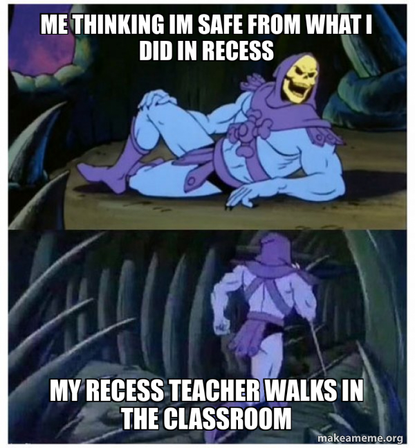 Me thinking im safe from what I did in recess My recess teacher walks ...