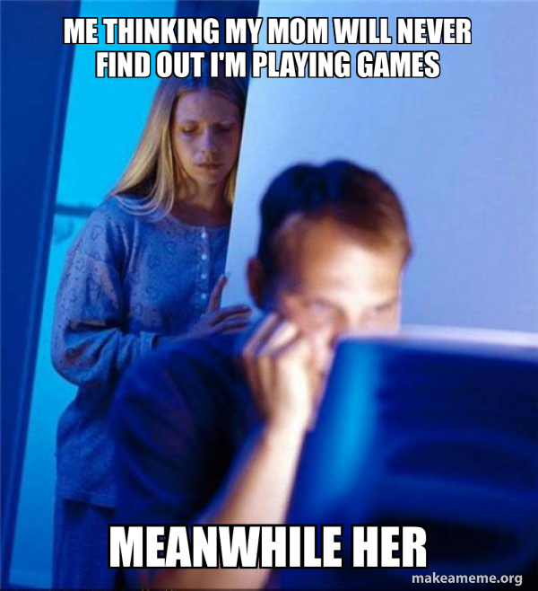 Me thinking my mom will never find out I'm playing games meanwhile her - Redditors Wife Meme ...