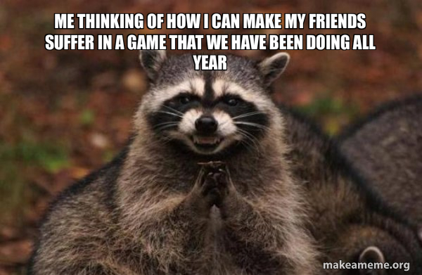 me thinking of how i can make my friends suffer in a game that we have ...