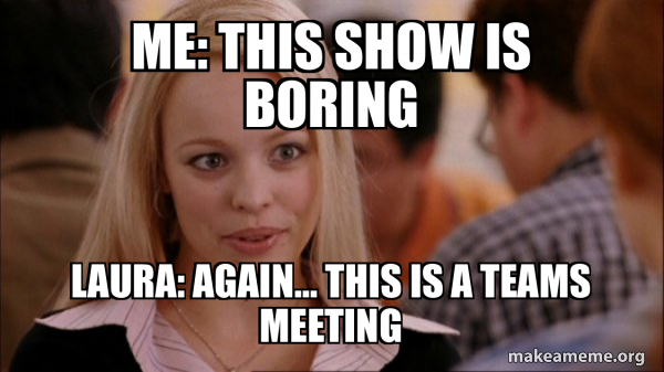 ME: This show is boring Laura: Again... this is a teams meeting - Mean ...