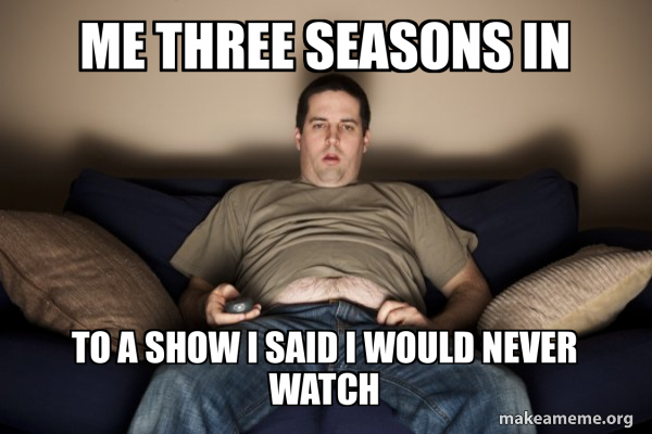 Me three seasons in To a show I said I would never watch - Douchebag ...
