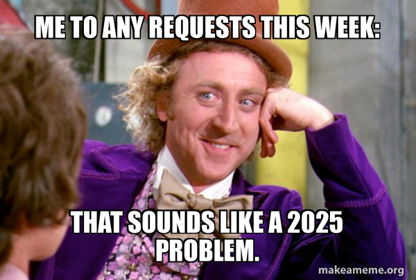 Me to any requests this week: That sounds like a 2025 problem ...