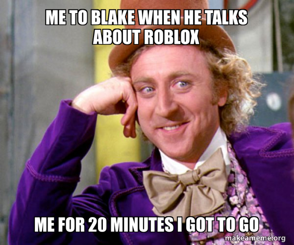me to blake when he talks about roblox me for 20 minutes i got to go ...