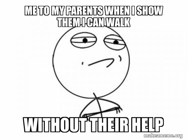 Me to my parents when I show them I can walk without their help ...