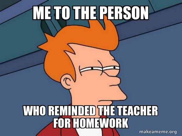 Me to the person who reminded the teacher for homework - Futurama Fry ...
