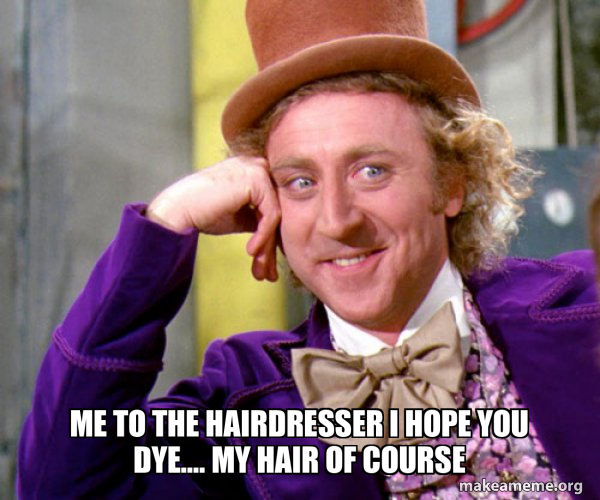 me to the hairdresser i hope you dye.... my hair of course - Willy ...