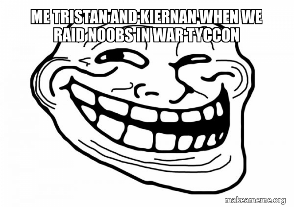 me tristan and kiernan when we raid noobs in war tyccon - Trollface ...