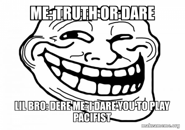 me: truth or dare lil bro: dere me: i dare you to play pacifist ...