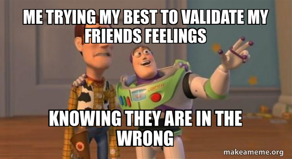 Me trying my best to validate my friends feelings knowing they are in ...