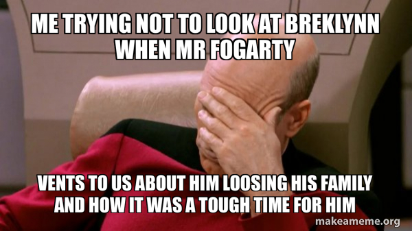 Me trying not to look at Breklynn when Mr fogarty Vents to us about him ...