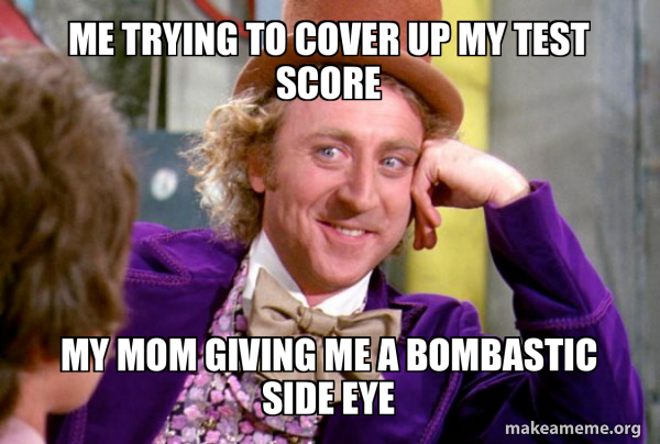 Me trying to cover up my test score My mom giving me a bombastic side ...