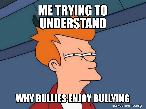 ME TRYING TO UNDERSTAND WHY BULLIES ENJOY BULLYING - Futurama Fry | Make a Meme