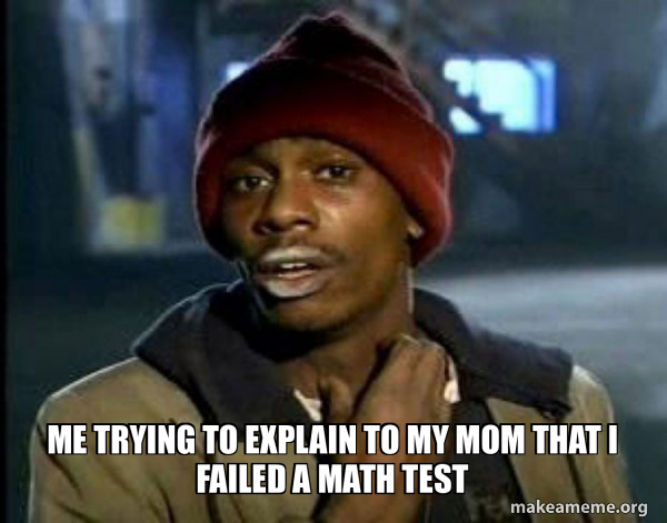 Me trying to explain to my mom that i failed a math test - Dave ...