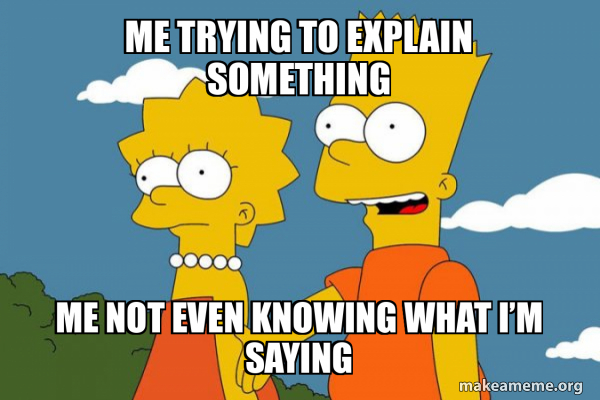Me trying to explain something Me not even knowing what I’m saying ...