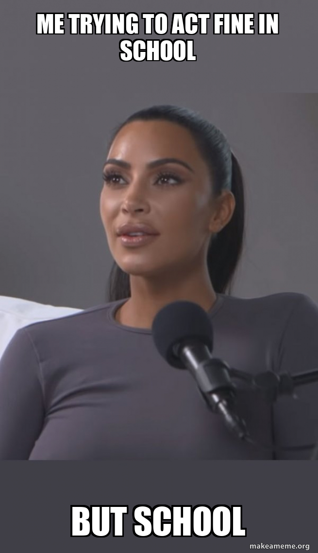 me trying to act fine in school but school - Kim Kardashian Meme Generator