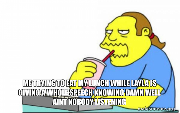 me trying to eat my lunch while layla is giving a whole speech knowing ...