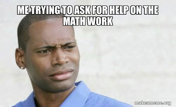 me trying to ask for help on the math work - Confused Black Man Meme ...