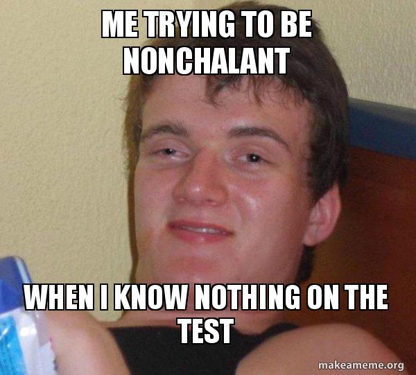 me trying to be nonchalant when i know nothing on the test - [10] guy ...