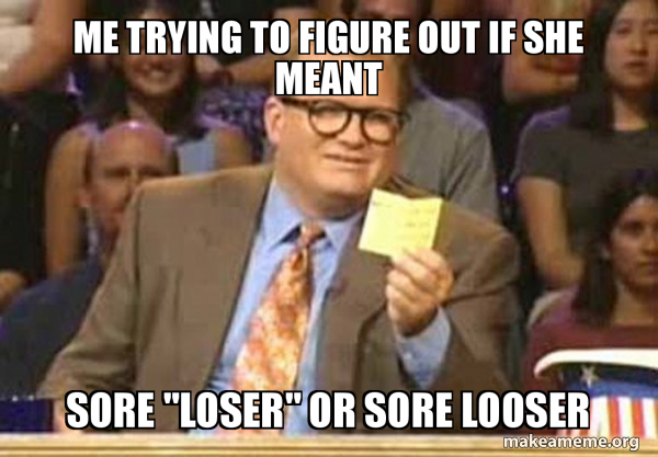 me trying to figure out if she meant sore "loser" or sore looser - Drew ...