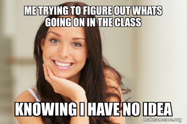 me trying to figure out whats going on in the class knowing i have no ...