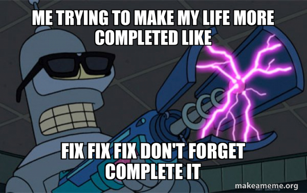 me trying to make my life more completed like fix fix fix don't forget ...