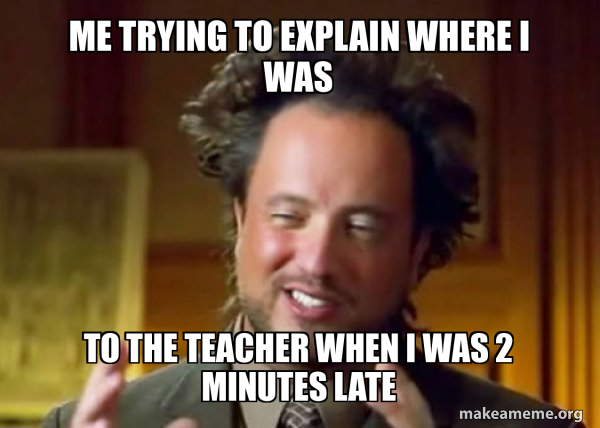 me trying to explain where I was to the teacher when i was 2 minutes ...