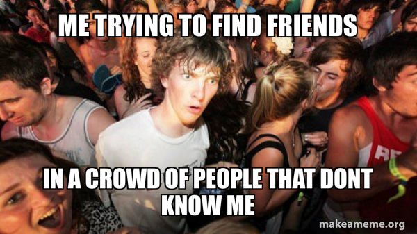 me trying to find friends in a crowd of people that dont know me ...
